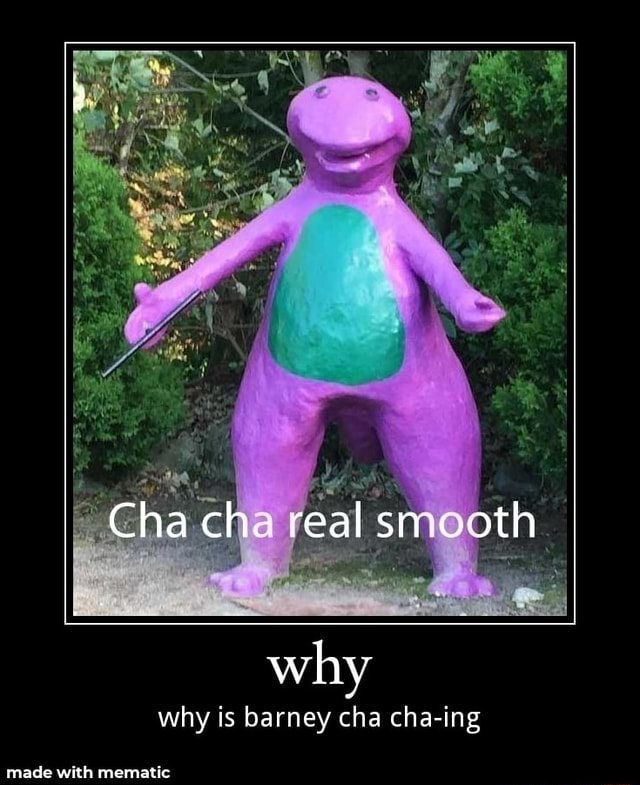 Cha ch.: real smeath why why is barney cha cha-ing made wikh mematie - iFunny