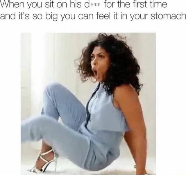 When you sit on his d""" for the first time and it's so big you can ...