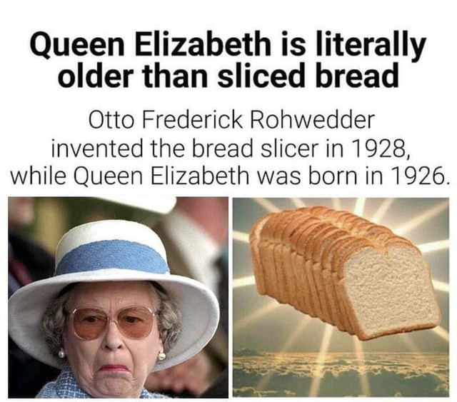 Queen Elizabeth is literally older than sliced bread Otto Frederick ...