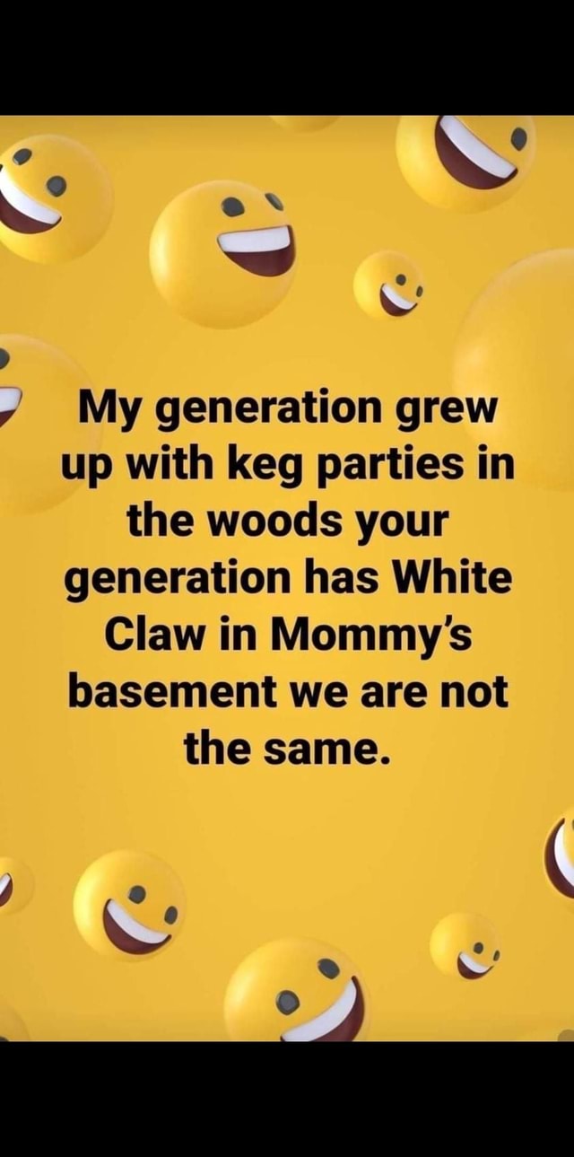 My Generation Grew Up With Keg Parties In The Woods Your Generation Has White Claw In Mommys