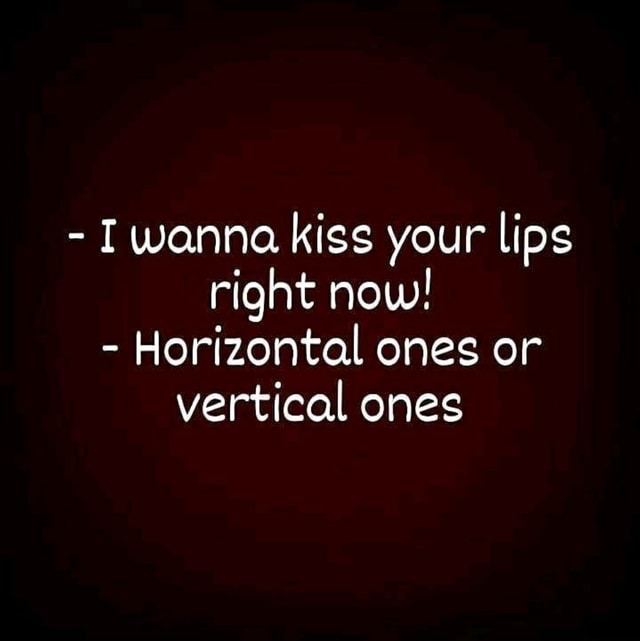 - wanna kiss your lips right now! - Horizontal ones or vertical ones ...