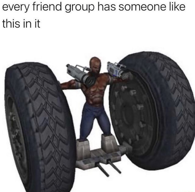Every friend group has someone like this in it - iFunny