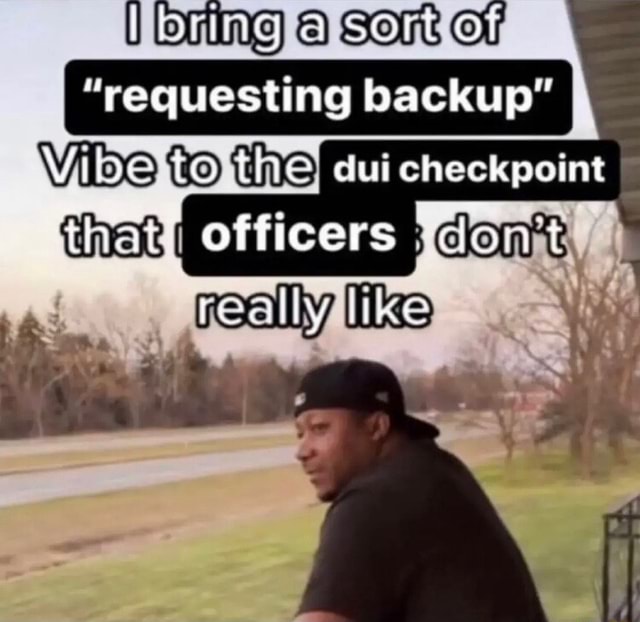 A seart ot "requesting backup" to the dui checkpoint that officers dont ...