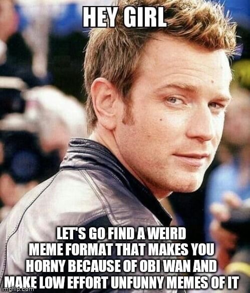 HEY GIRL LET'S GO FIND A WEIRD MEME FORMAT THAT MAKES YOU HORNY BECAUSE ...