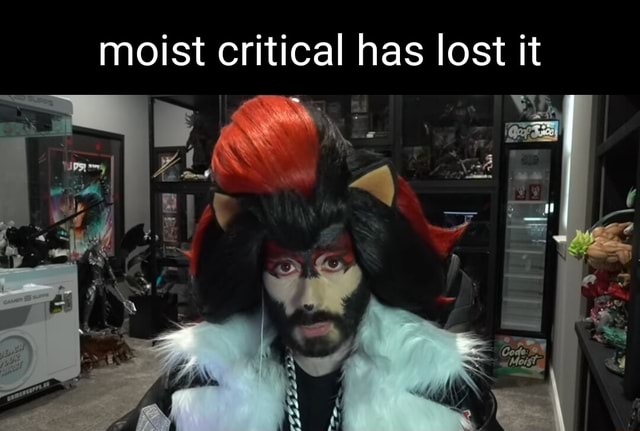 Moist critical has lost it - iFunny