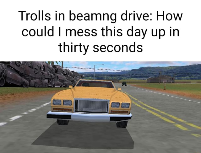 Trolls in beamng drive: How could I mess this day up in thirty seconds ...