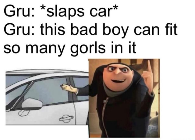 Gru: *slaps car* Gru: this bad boy can fit SO many gorls in I it - iFunny