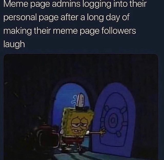 Meme page admins logging into their personal page after a long day of ...