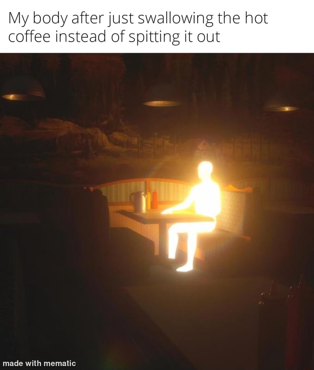 My body after just swallowing the hot coffee instead of spitting it out ...