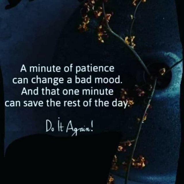 A minute of patience can change a bad mood. And that one minute can ...