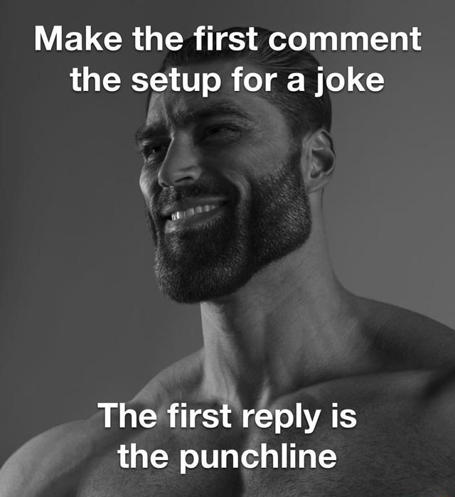 Make the first comment the setup for a joke The first reply is the ...
