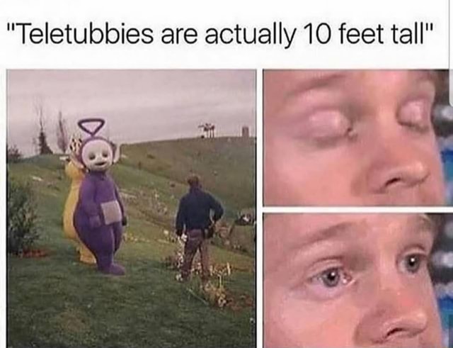 "Teletubbies are actually 10 feet tall" - iFunny