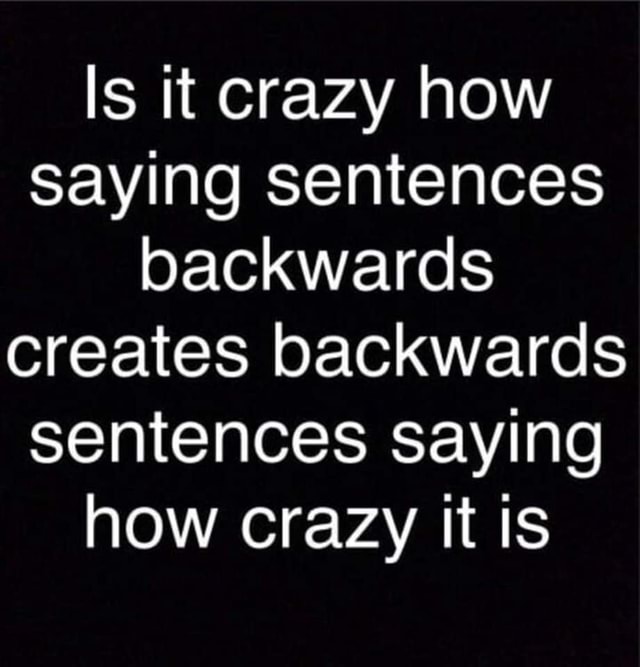 Is it crazy how saying sentences backwards creates backwards sentences ...