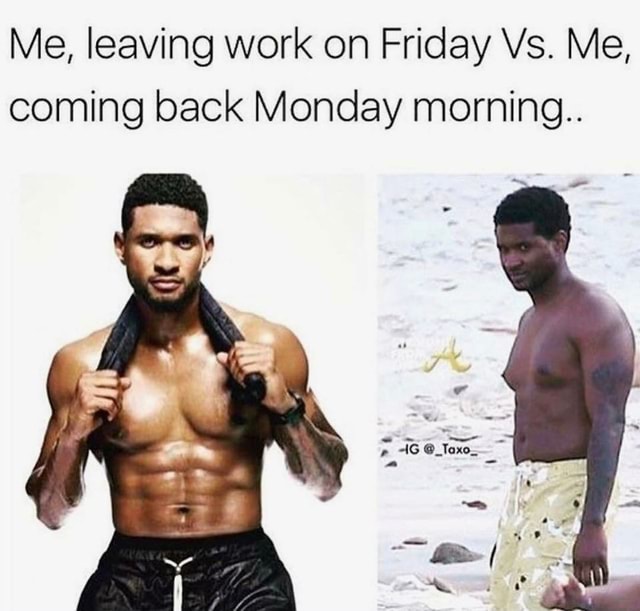 Me, leaving work on Friday Vs. Me, coming back Monday morning ...