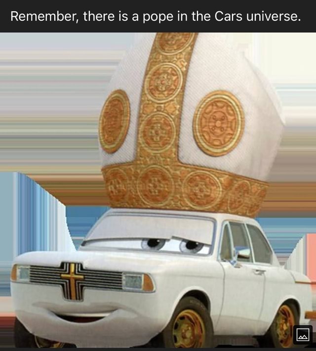 Remember, there is a pope in the Cars universe. - iFunny