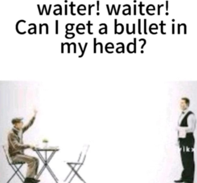 Waiter! waiter! Can I get a bullet in my head? - iFunny