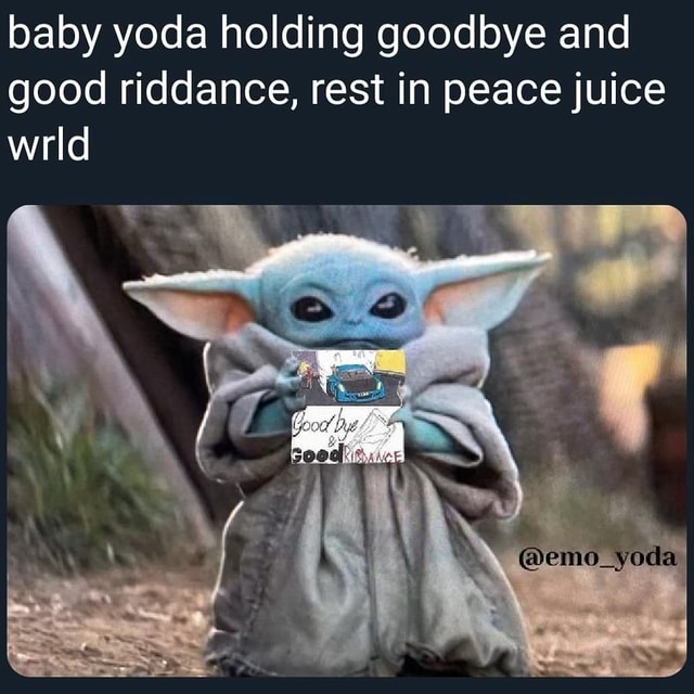 Baby yoda holding goodbye and good riddance, rest in peace juice - iFunny