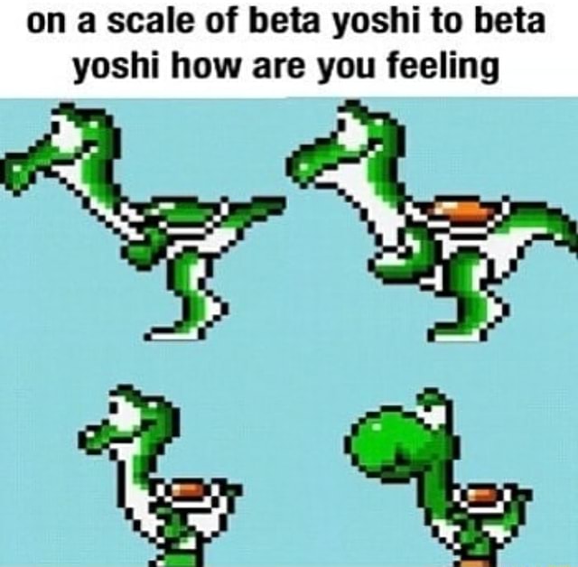 On a scale of beta yoshi to beta yoshi how are you feeling - iFunny