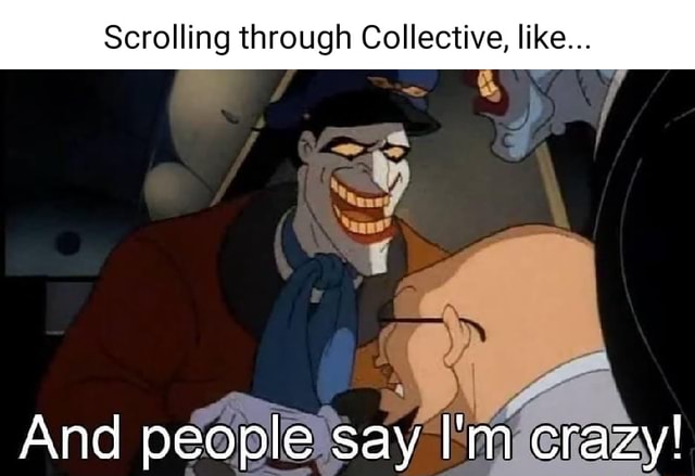 Scrolling through Collective, like... And people say I'm crazy! - iFunny