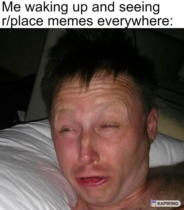 Me waking up and seeing memes eve here: - iFunny