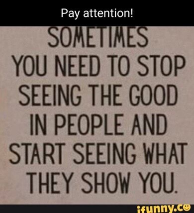 Pay attention! YOU NEED TO STOP SEEING THE GOOD IN PEOPLE AND START ...