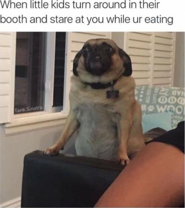 When little kids turn around in their booth and stare at you while ur ...