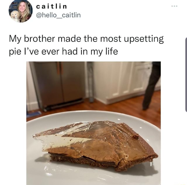 Caitlin @hello_ caitlin My brother made the most upsetting pie I've ...