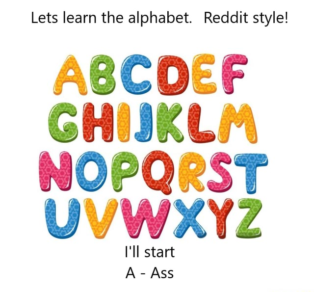 Lets learn the alphabet. Reddit style! I'll start A - Ass - iFunny