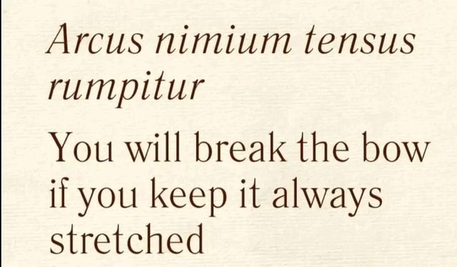 Arcus nimium tensus rumpitur You will break the bow if you keep it ...