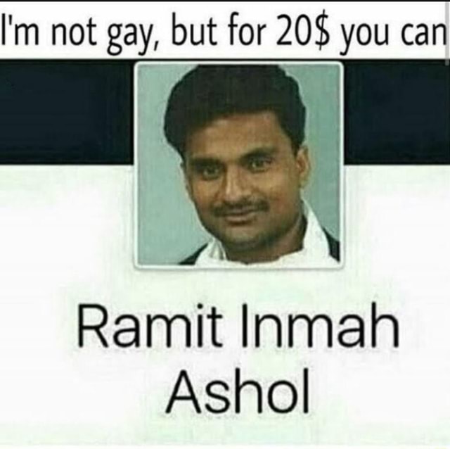 I'm not gay, but for 20$ you can A Ramit Inmah Ashol - iFunny