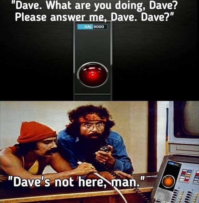 "Dave. What are you doing, Dave? Please answer me, Dave. Dave?" "Dave's ...