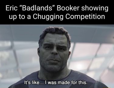 Eric "Badlands" Booker showing up to a Chugging Competition It's like ...