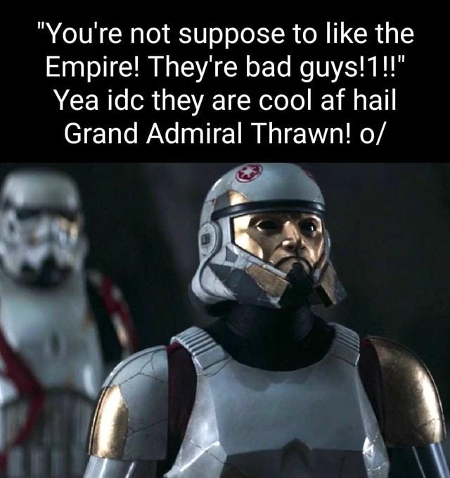 "You're not suppose to like the Empire! They're bad Yea idc they are ...