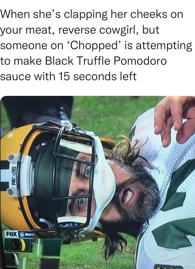 When she's clapping her cheeks on your meat, reverse cowgirl, but ...