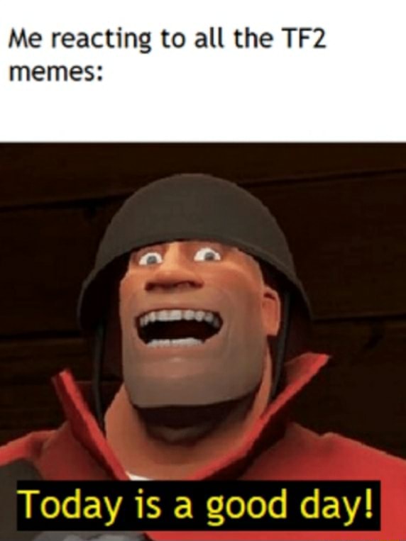 Me reacting to all the TF2 memes: Today is a good day! - iFunny