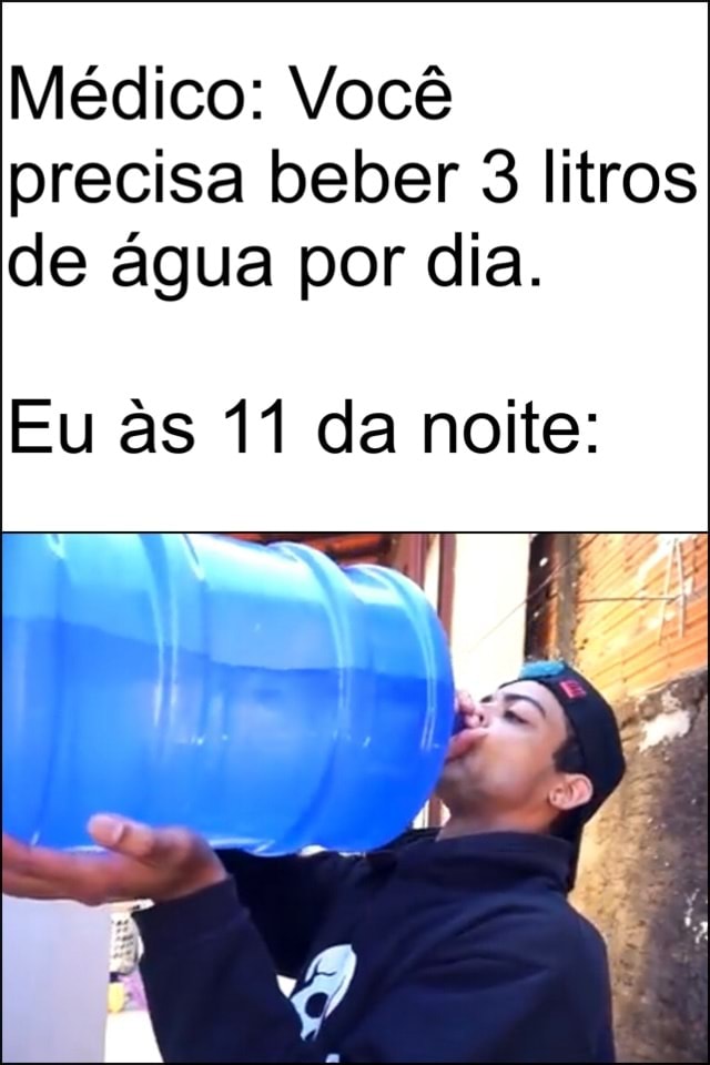 Médico: Você precisa beber 3 litros de água por dia. Eu as 11 da noite: - iFunny Brazil