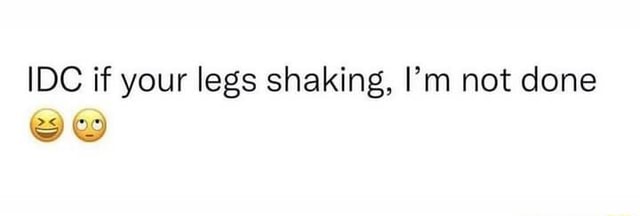 IDC if your legs shaking, I'm not done we - iFunny