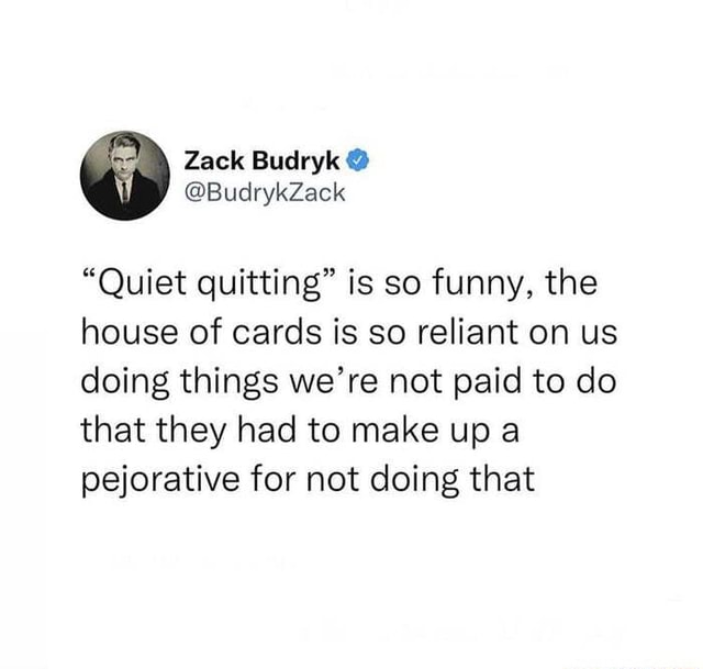 "Quiet quitting" is so funny, the house of cards is so reliant on us ...