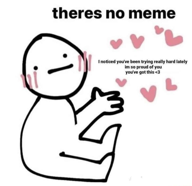 Theres no meme noticed you've been trying really hard lately e im so ...