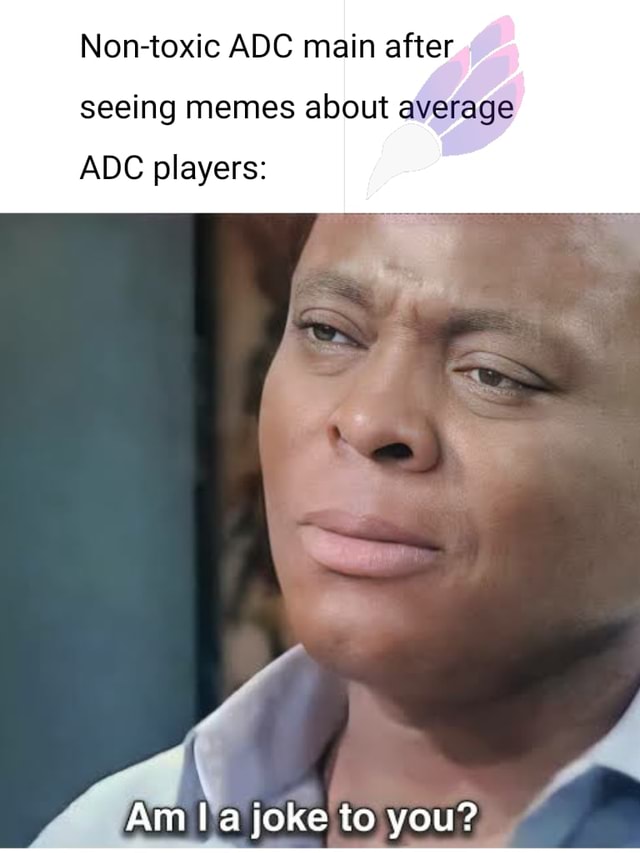Nontoxic ADC main after seeing memes about average ADC players: Am Ia ...