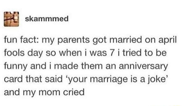 Fun fact: my parents got married on april fools day so when i was 7 i ...