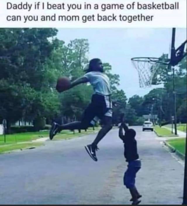 Daddy if I beat you in a game of basketball can you and mom get back ...