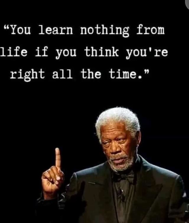 "You learn nothing from life if you think you're right all the time ...