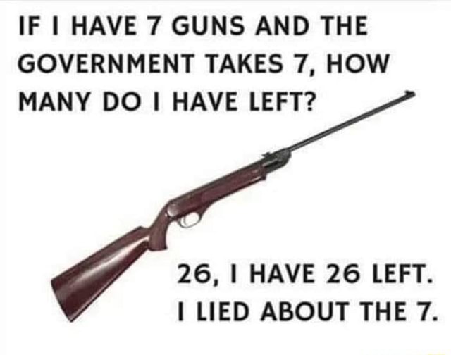 IF I HAVE 7 GUNS AND THE GOVERNMENT TAKES 7, HOW MANY DO I HAVE LEFT ...