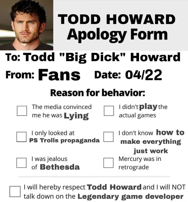 TODD HOWARD Apology Form To: Todd "Big Dick" Howard From: FANS Date: Reason for behavior: The ...