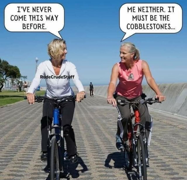 I'VE NEVER COME THIS WAY BEFORE. ME NEITHER. IT MUST BE THE ...