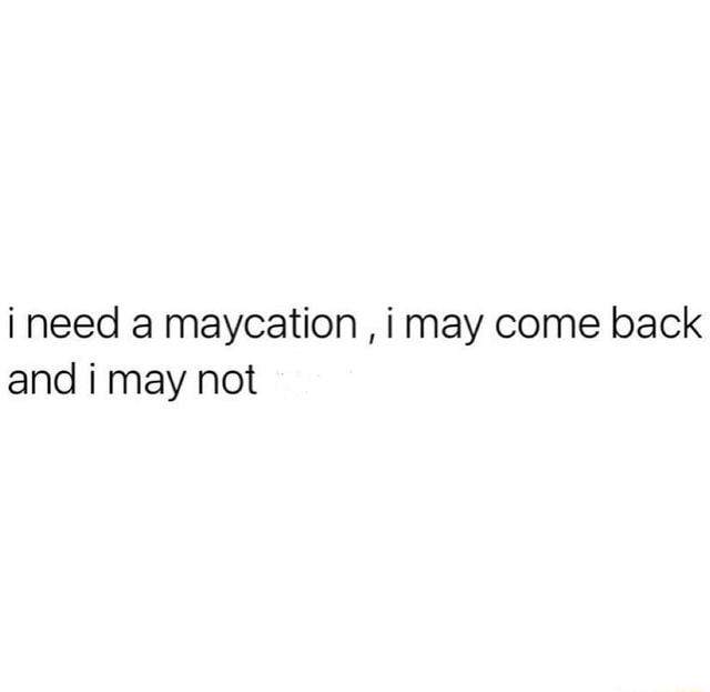 Need a maycation , i may come back and i may not - iFunny