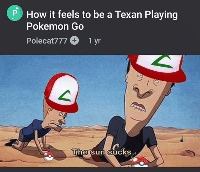 P) How it feels to be a Texan Playing Pokemon Go Polecat777 1 yr aS ...