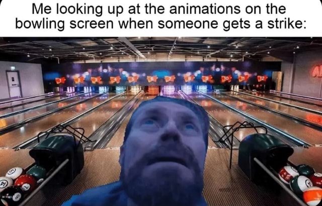Me looking up at the animations on the bowling screen when someone gets ...