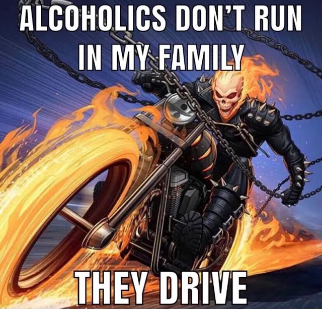 ALCOHOLICS DON'T RUN IN MY FAMILY THEY DRIVE - iFunny